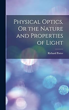 Physical Optics, Or the Nature and Properties of Light: Potter, Richard: 9781018032979: Amazon ...