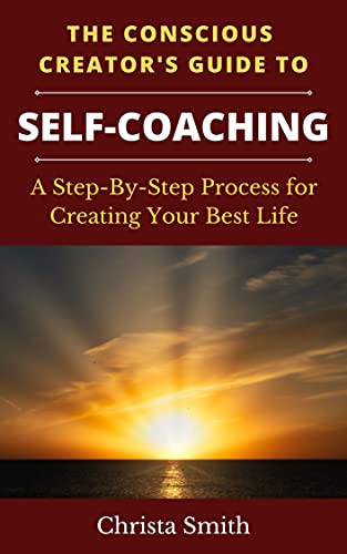 The Conscious Creator's Guide to Self-Coaching: A Step-By-Step Guide for Creating Your Best Life ...