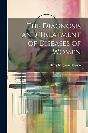 The Diagnosis and Treatment of Diseases of Women: Crossen, Harry ...