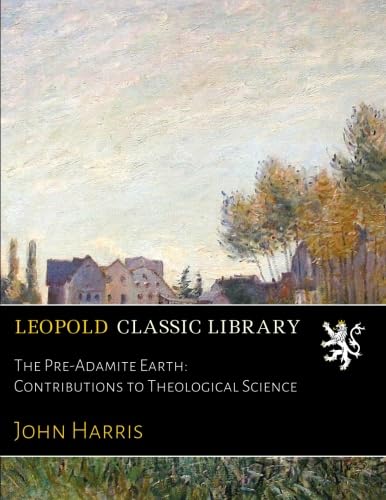 The Pre-Adamite Earth: Contributions to Theological Science: Harris ...