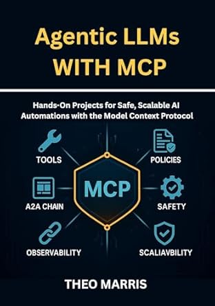 Agentic LLMs with MCP: Hands-On Projects for Safe, Scalable AI Automations with the Model ...