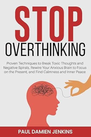 Stop Overthinking: Proven Techniques to Break Toxic Thoughts and ...