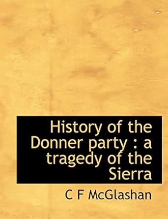 History of the Donner party: a tragedy of the Sierra: McGlashan, C F ...