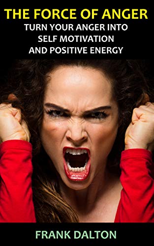 THE FORCE OF ANGER: TURN YOUR ANGER INTO SELF MOTIVATION AND POSITIVE ...