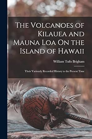 The Volcanoes of Kilauea and Mauna Loa On the Island of Hawaii: Their ...