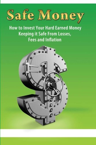 Safe Money: How to Invest Your Hard Earned Money; Keeping it Safe From ...