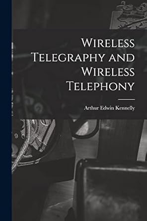Wireless Telegraphy and Wireless Telephony: Kennelly, Arthur Edwin ...