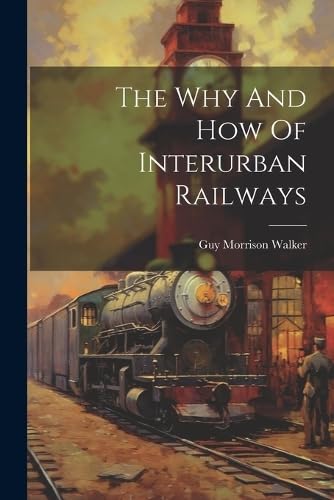 The Why And How Of Interurban Railways: Walker, Guy Morrison ...