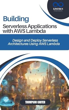 BUILDING SERVERLESS APPLICATIONS WITH AWS LAMBDA: Design and Deploy Serverless Architectures ...