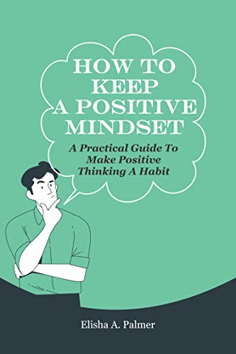 How To Keep A Positive Mindset: A Practical Guide To Make Positive ...
