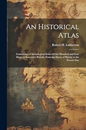 An Historical Atlas; Containing a Chronological Series of one Hundred ...