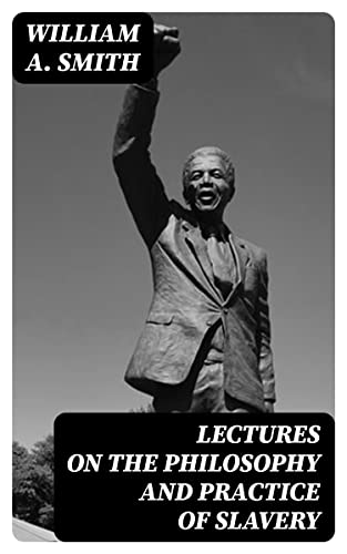 Lectures on the Philosophy and Practice of Slavery: As Exhibited in the ...