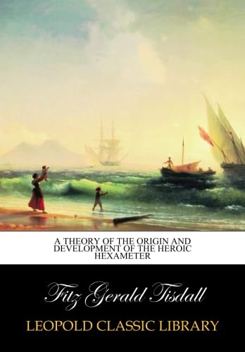 A Theory of the Origin and Development of the Heroic Hexameter: Tisdall ...