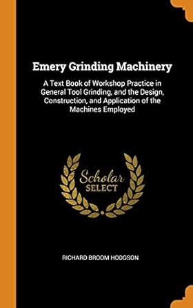 Emery Grinding Machinery: A Text Book of Workshop Practice in General ...