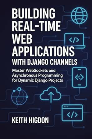 Building Real-Time Web Applications with Django Channels: Master WebSockets and Asynchronous ...