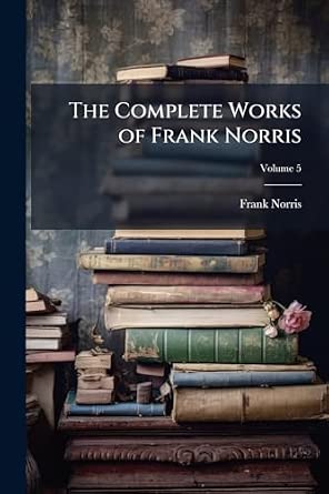 The Complete Works of Frank Norris; Volume 5: Norris, Frank ...