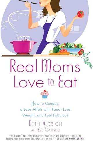 Real Moms Love to Eat: How to Conduct a Love Affair with Food, Lose ...