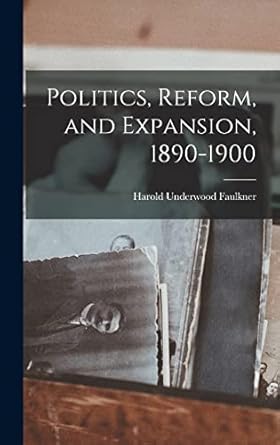 Politics, Reform, and Expansion, 1890-1900: Faulkner, Harold Underwood ...
