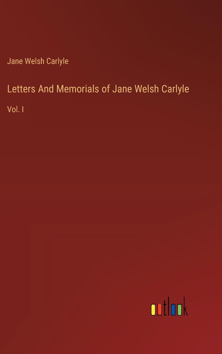 Letters And Memorials of Jane Welsh Carlyle: Vol. I: Carlyle, Jane ...