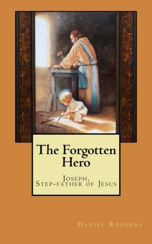 The Forgotten Hero: Joseph, Step-father of Jesus: Rodgers, Daniel C ...