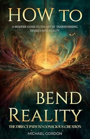 How to Bend Reality: The Direct Path to Conscious Creation: Gordon ...