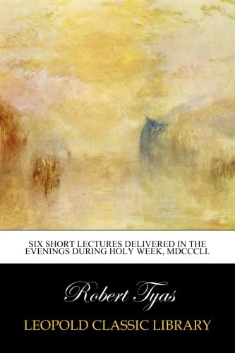 Six short lectures delivered in the evenings during Holy week, MDCCCLI ...