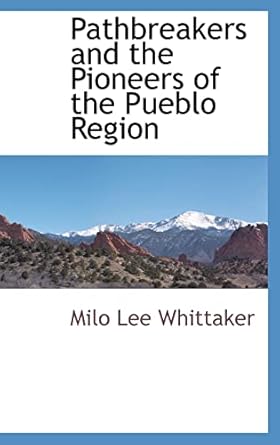 Pathbreakers and the Pioneers of the Pueblo Region: Whittaker, Milo Lee ...