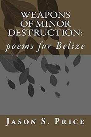 Weapons of Minor Destruction: poems for Belize: Price, Jason S ...