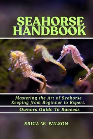 SEAHORSE HANDBOOK: Mastering the Art of Seahorse Keeping from Beginner to Expert.: W. WILSON ...