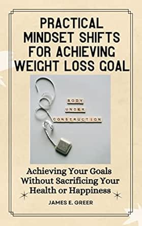 Practical Mindset Shifts for Achieving Weight Loss Goals: Achieving Your Goals Without ...