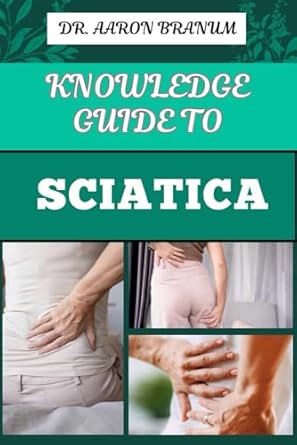KNOWLEDGE GUIDE TO SCIATICA: Essential Manual To Proven Relief Methods, Pain Management ...