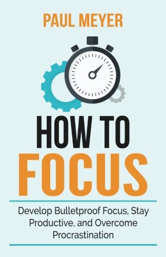 How to Focus: Develop Bulletproof Focus, Stay Productive, and Overcome ...