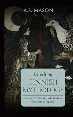 Unveiling Finnish Mythology: Illustrated Guide to Gods, Goddess, Creatures & Legends: Mason, A.S ...