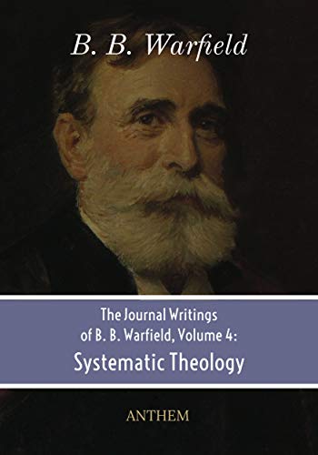 The Journal Writings of B. B. Warfield, Volume 4: Systematic Theology ...