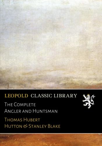 The Complete Angler and Huntsman: Hutton, Thomas Hubert, Blake, Stanley ...