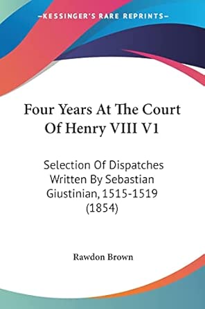 Four Years At The Court Of Henry VIII V1: Selection Of Dispatches ...