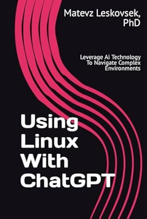 Using Linux With ChatGPT: Leverage Ai Technology To Navigate Complex Environments: Leskovsek PhD ...