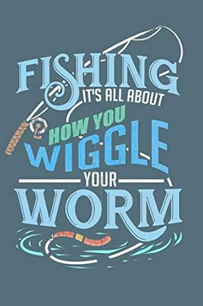 Fishing Is All About How You Wiggle Your Worm: Your Fishing Journal in ...