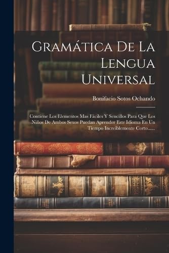 Gramática De La Lengua Universal: Contiene Los Elementos Mas Fáciles Y Sencillos Para Que Los ...