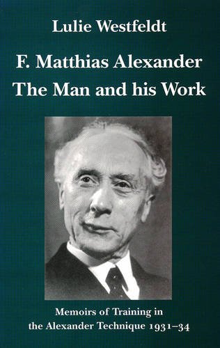 F.Matthias Alexander - The Man and His Work: Memoirs of Training in the ...