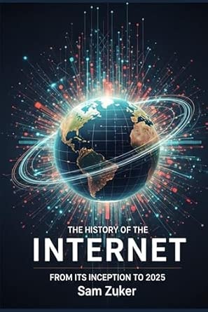 The History of the Internet: From Its Inception to 2025: Zuker, Sam ...