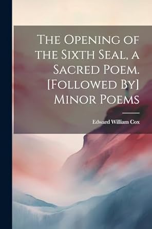 The Opening of the Sixth Seal, a Sacred Poem. [Followed By] Minor Poems ...