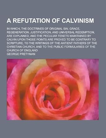 A Refutation of Calvinism; In Which, the Doctrines of Original Sin ...
