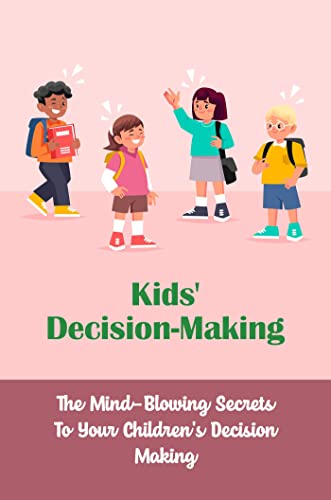 Kids' Decision-Making: The Mind-Blowing Secrets To Your Children'S ...