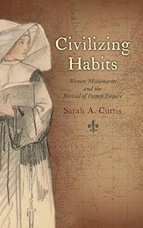 Civilizing Habits: Women Missionaries and the Revival of French Empire ...