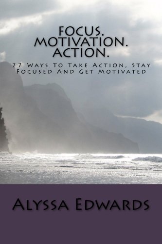 Focus. Motivation. Action.: 77 Ways To Take Action, Stay Focused And ...