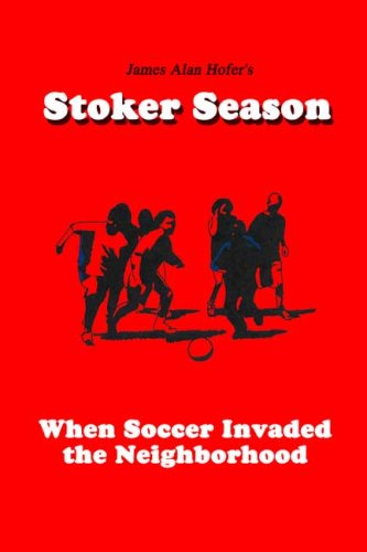Stoker Season: When Soccer Invaded the Neighborhood: James Alan Hofer ...