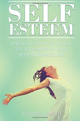 Self Esteem: The step by step guide to self worth and self compassion ...