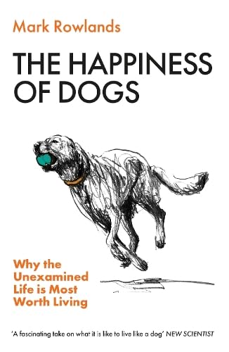 The Happiness of Dogs: Why the Unexamined Life Is Most Worth Living ...