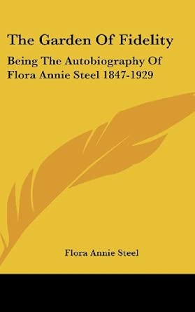 The Garden Of Fidelity: Being The Autobiography Of Flora Annie Steel ...
